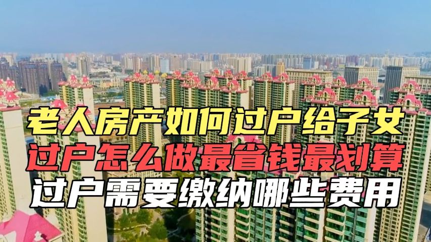 老人名下房产如何过户给子女?怎样做最省钱?需缴纳哪些费用?