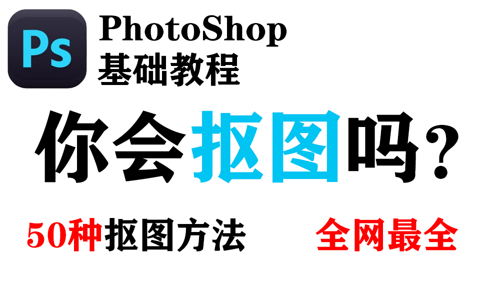 【PS抠图教程】B站最强PS抠图教程50集!保姆式零基础教学,全程干货...