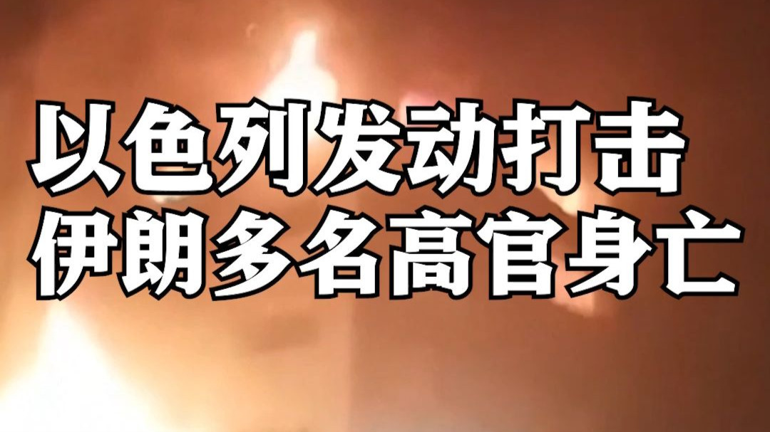 以色列发动袭击 伊朗多名高官及核科学家身亡