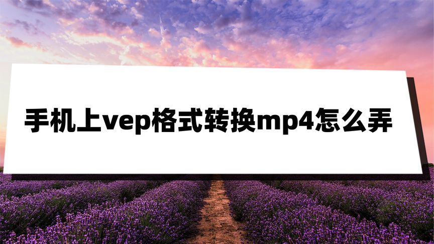 手机上vep格式转换mp4怎么弄?这两个工具可以解决问题