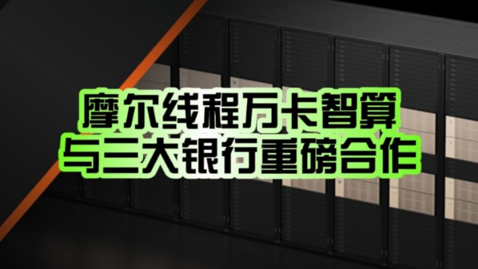 国产GPU势不可挡!摩尔线程万卡智算集群与三大银行重磅合作:金融...