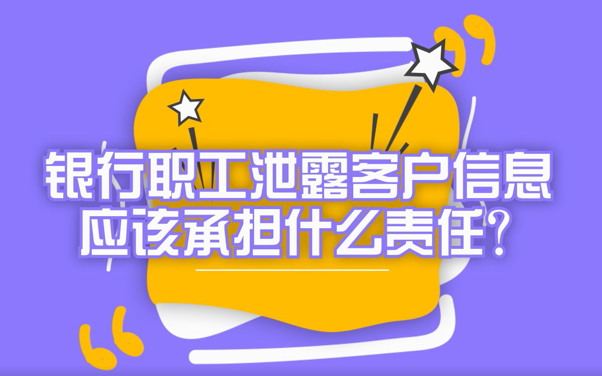 银行职工泄露客户信息,应该承担什么责任?