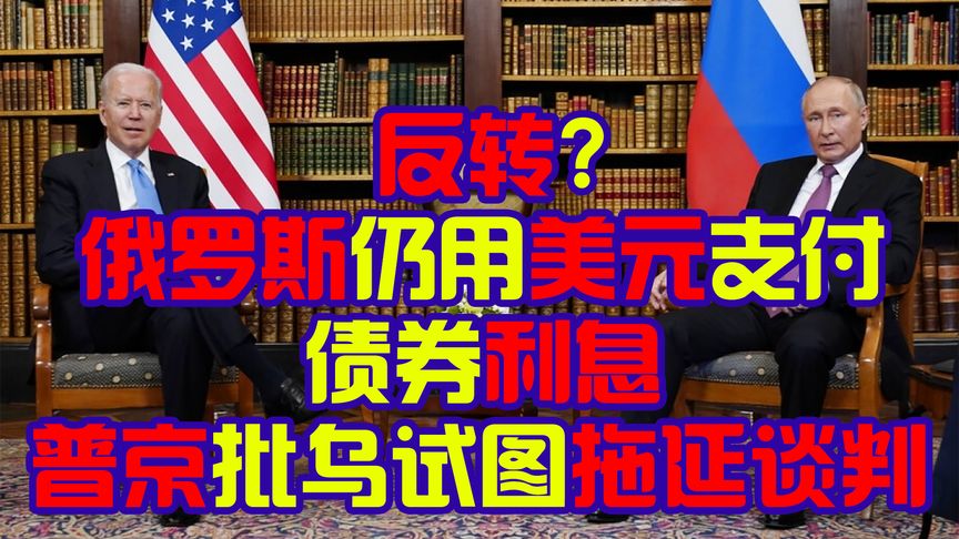 局势反转?俄罗斯仍用美元支付债券利息;普京批乌试图拖延谈判