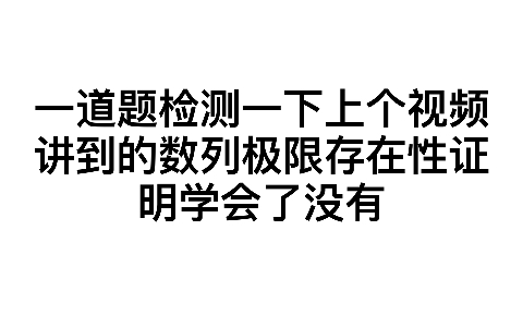 上个视频讲到的数列极限存在性证明你学会了吗?一起来检测一下吧!