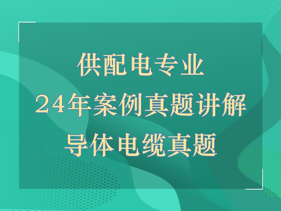 ...工程师供配电专业2024年真题讲解,案例真题,导体电缆,短路电流计算...
