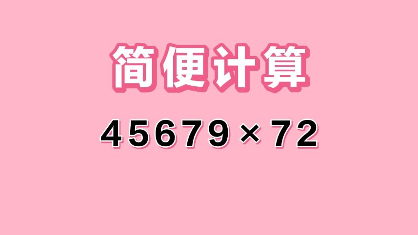 简便计算45679×72,数大不用担心,只要掌握这个方法你也会。