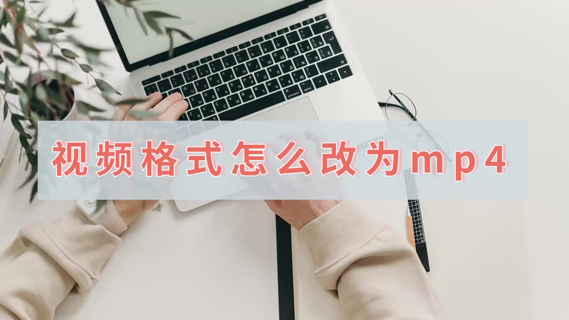 视频格式怎么改为mp4格式?这个转换方法一键搞定