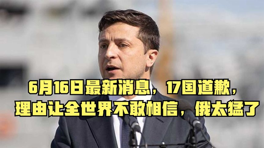 6月16日最新消息,17国道歉,理由让全世界不敢相信,俄太猛了
