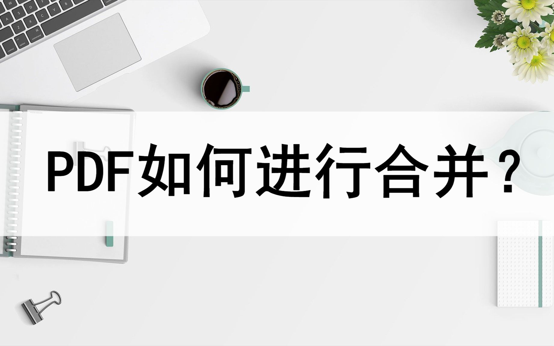 PDF文件怎么进行合并?来看这两种简单的方法