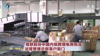 橙联股份中国内地跨境电商物流运营管理总部落户厦门 福建卫视新闻 ...