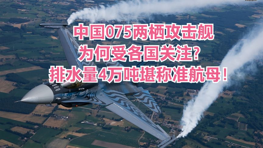 中国075两栖攻击舰,为何受各国关注?排水量4万吨堪称准航母!