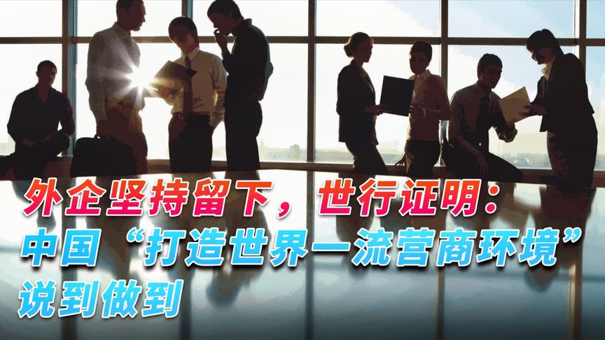 外企坚持留下,世行证明:中国“打造世界一流营商环境”说到做到