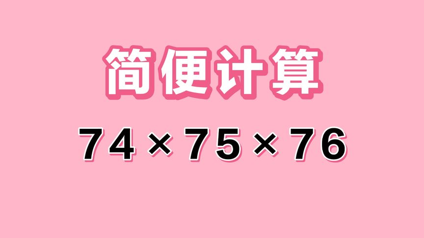 简便计算74×75×76,全班只有一人做对,老师很生气。