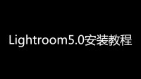 「超详细」Lightroom5.0安装视频教程(win7/win10安装方法相同)