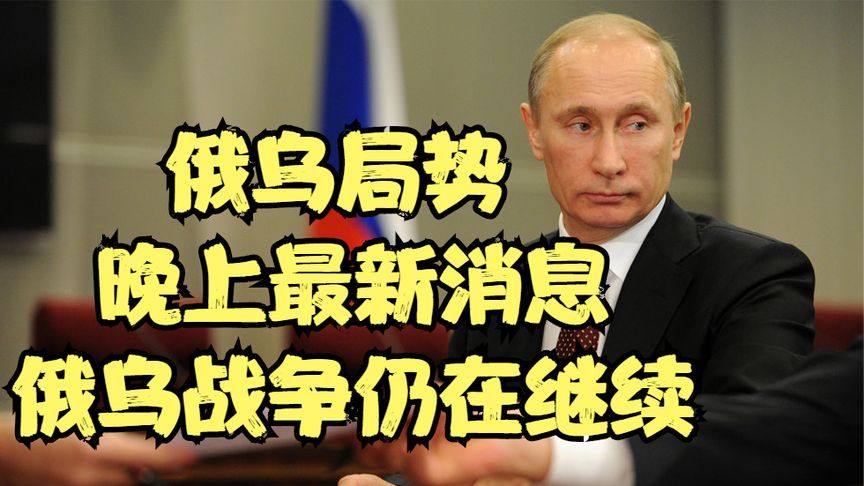 俄乌局势 -晚上最新消息,俄乌战争仍在继续!