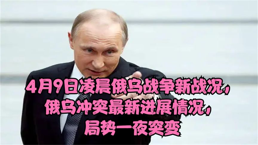 4月9日凌晨俄乌战争新战况,俄乌冲突最新进展情况,局势一夜突变
