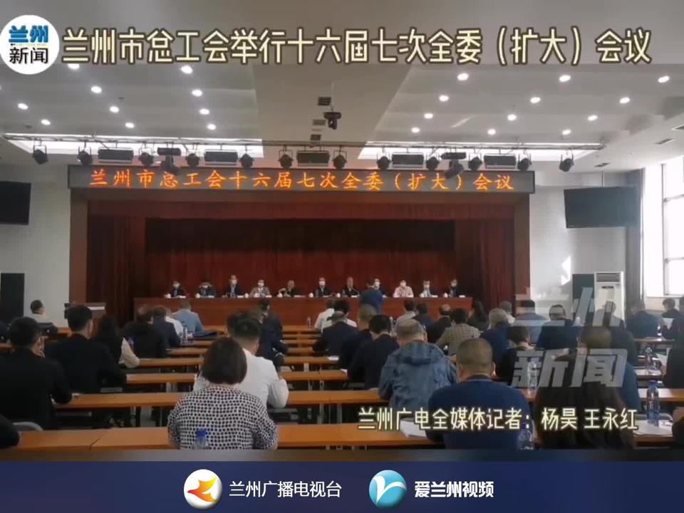 兰州市总工会举行十六届七次全委(扩大)会议