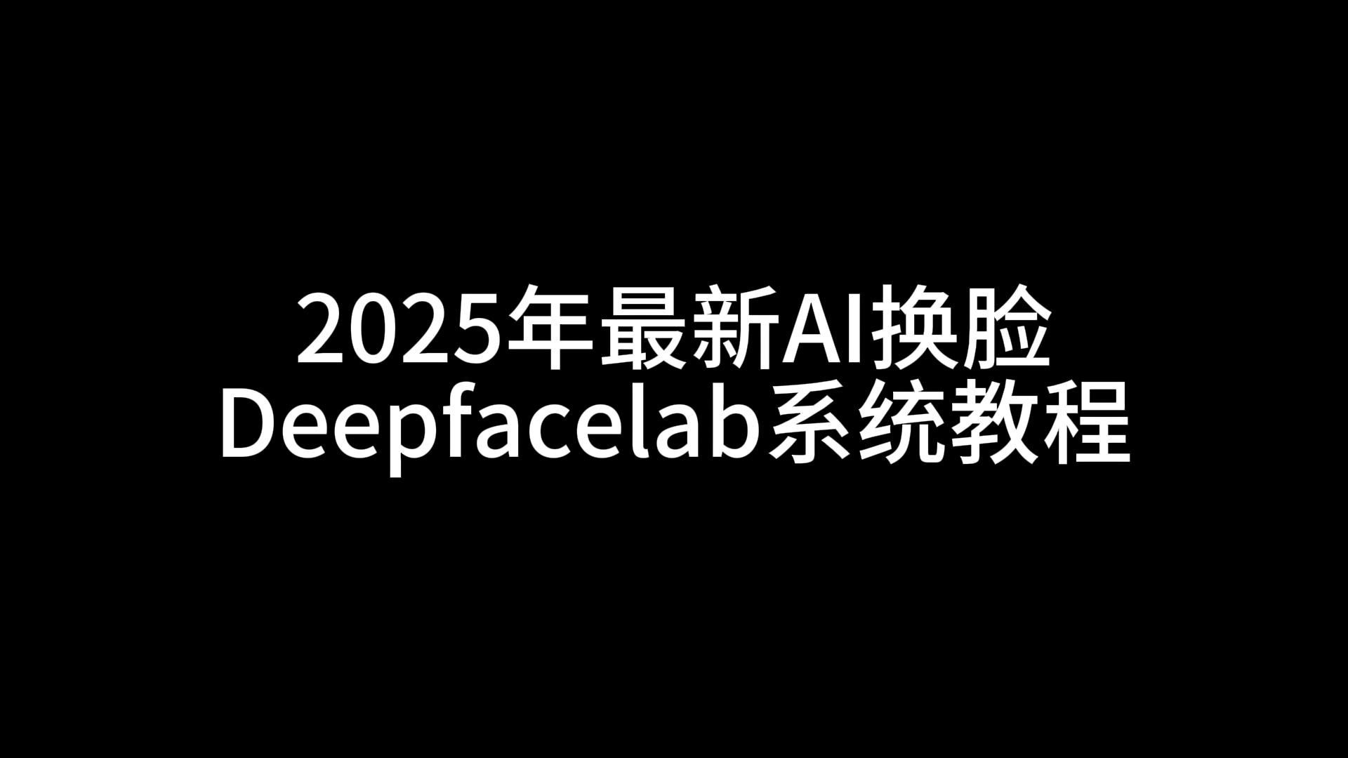 第1课-2025年全网最新最全AI换脸Deepfacelab系统教程 更新计划