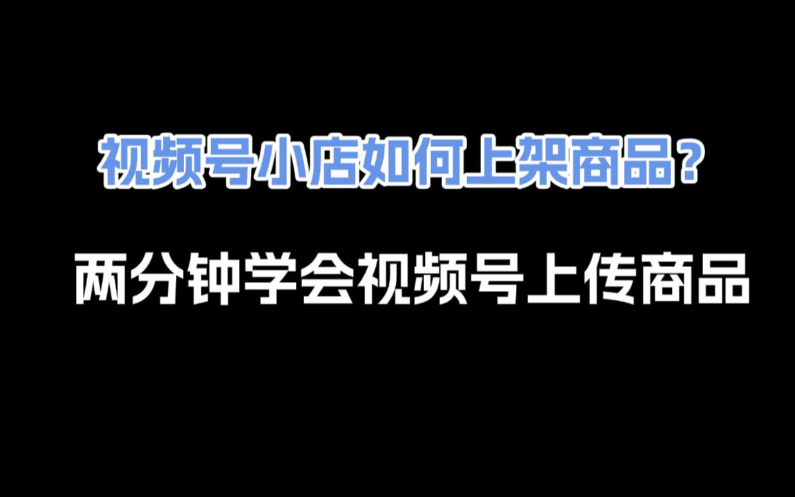 微信视频号小店保姆级教程,视频号小店如何上架商品?两分钟学会视频...