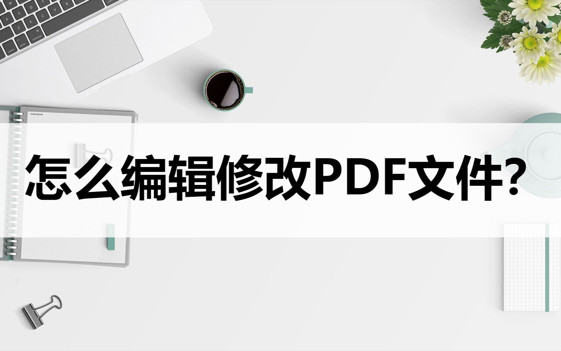怎么编辑修改PDF文件内容?这样编辑很简单
