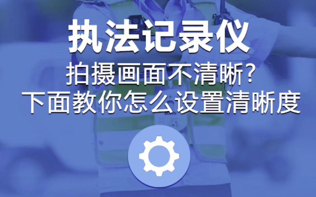 执法记录仪拍摄画面不清晰?画质模糊?三步教你怎么设置4K画质