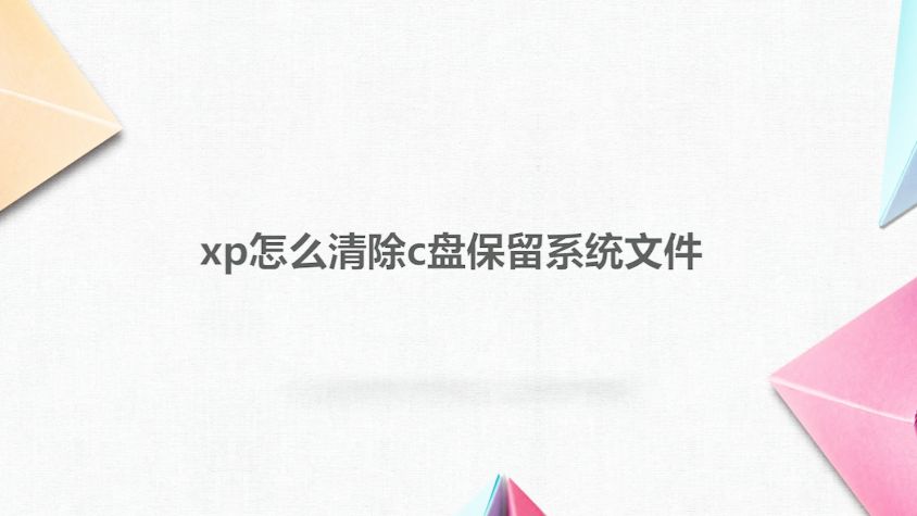 xp怎么清除c盘保留系统文件?简单几步,轻松解决没烦恼!