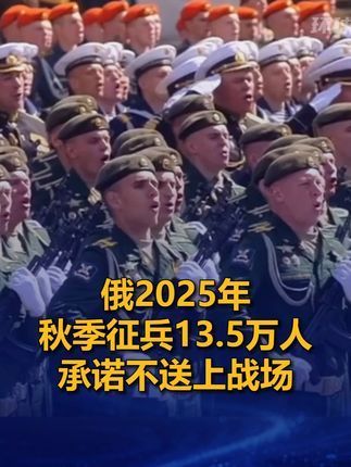 俄2025年秋季征兵13.5万人,承诺不送上战场