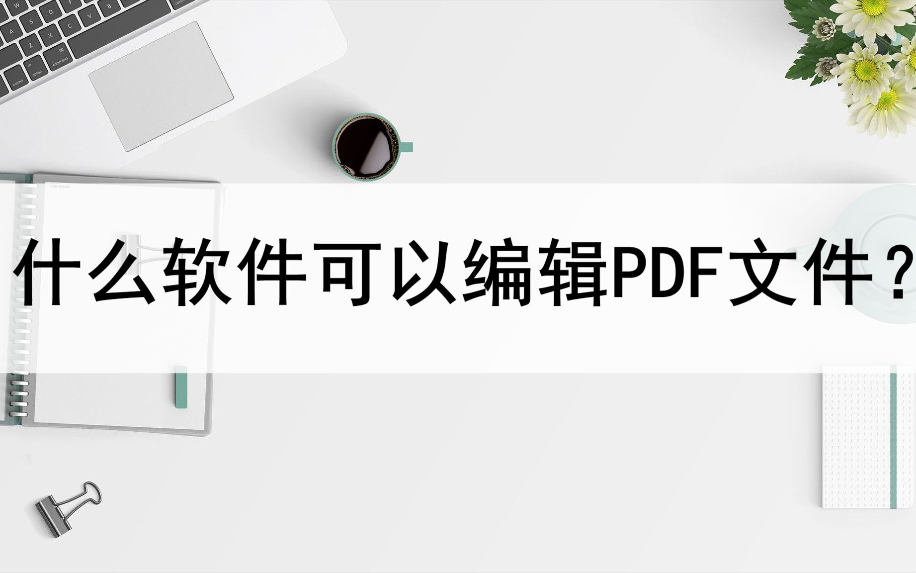 什么软件可以编辑PDF文件?分享一种好用工具