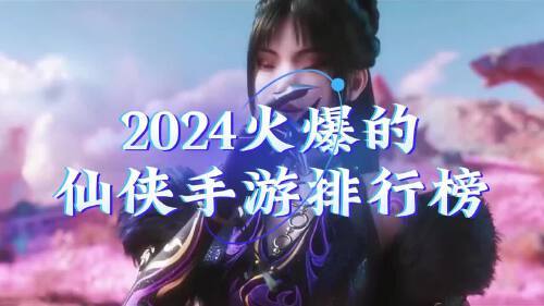 高画质的仙侠手游推荐,2024火爆的仙侠手游排行榜