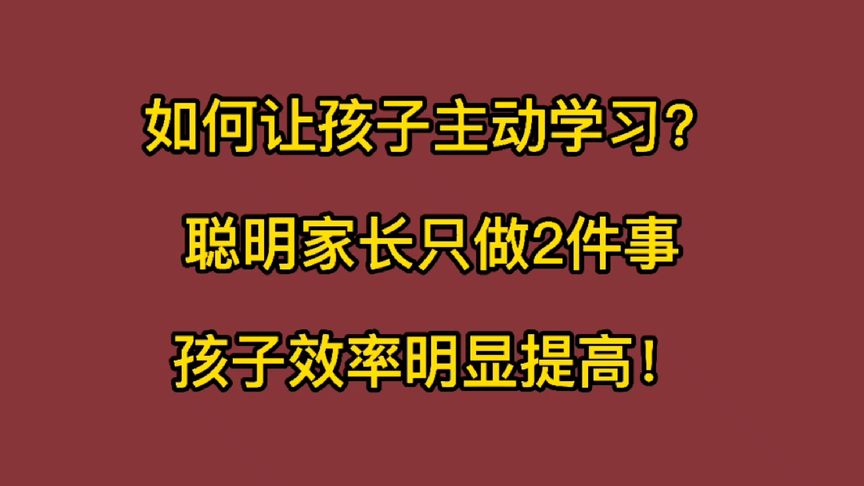 如何让孩子主动学习?聪明家长只做2件事,孩子效率明显提高!