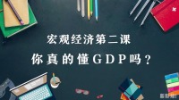 人人都能懂宏观经济 第2集 你真的懂GDP吗?衡量宏观经济最重要的指标