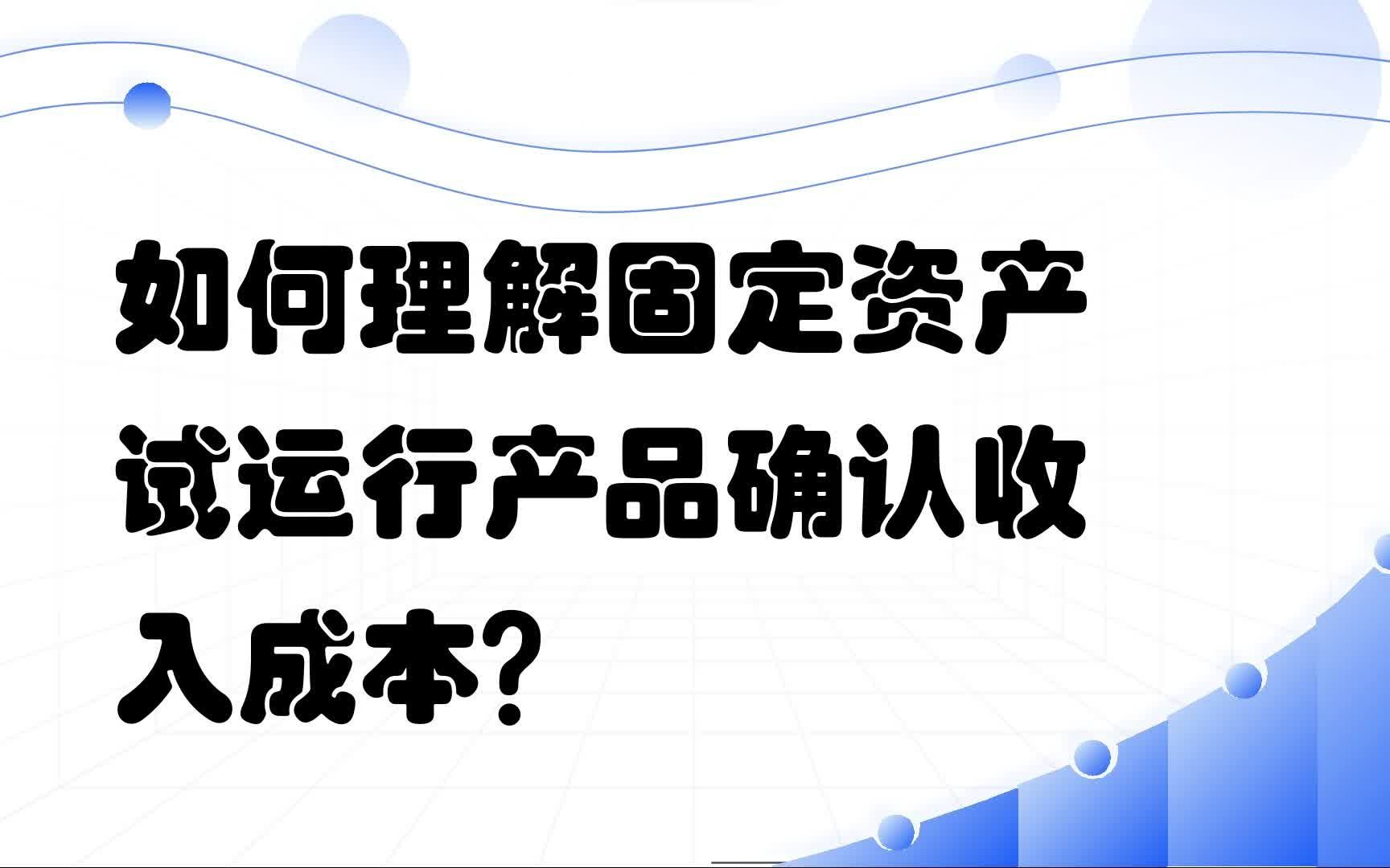 如何理解固定资产试运行产品确认收入成本?