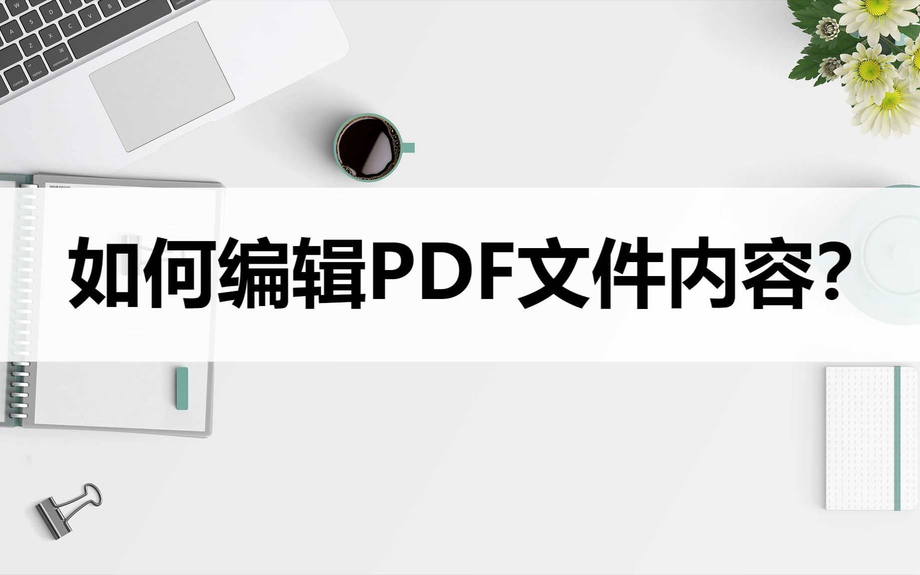 如何编辑PDF文件内容?分享两种好用的编辑方法