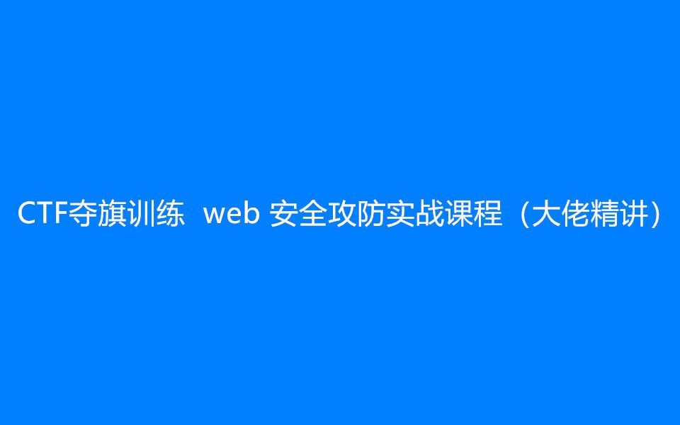 CTF夺旗训练 web 安全攻防实战课程(大佬精讲)