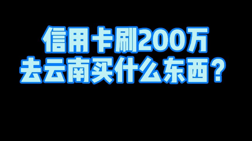 信用卡刷了200万去云南买什么东西?