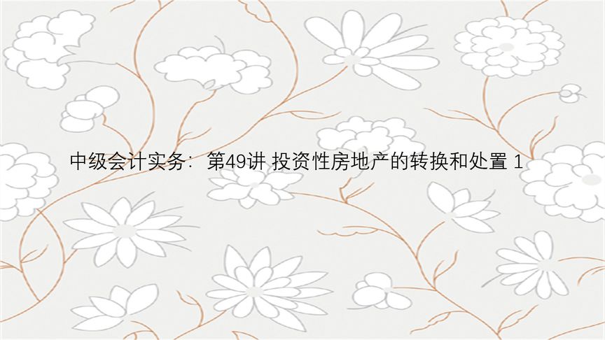中级会计实务:第49讲 投资性房地产的转换和处置 1