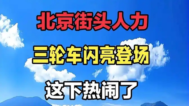 北京街头人力三轮车闪亮登场——这下热闹了,你了解多少?
