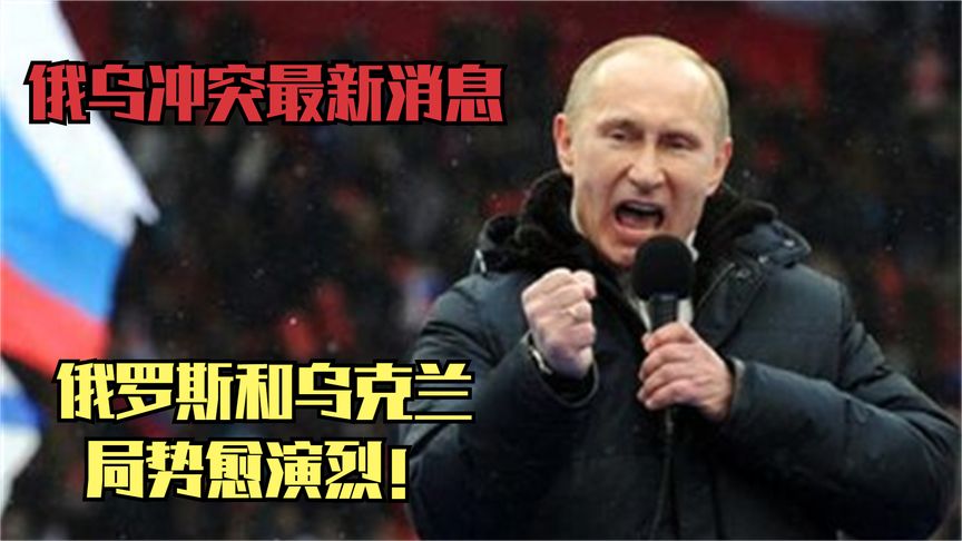 俄乌冲突最新局势,俄罗斯和乌克兰局势愈演烈!