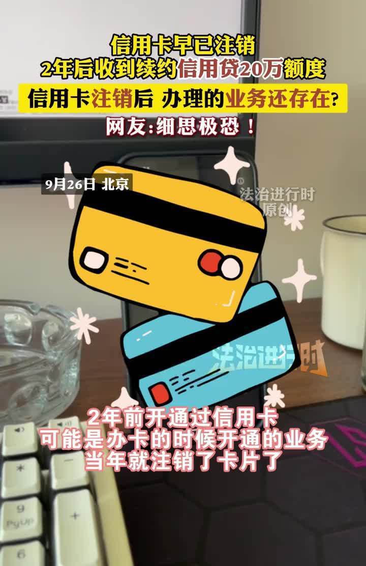 信用卡早已注销,2年后收到续约信用贷20万额度,信用卡注销后 办理的...