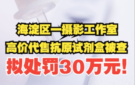 拟处罚30万元! 海淀区一摄影工作室高价代售抗原试剂盒被查