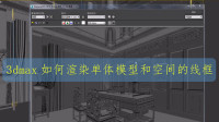 3dmax如何渲染模型和场景的线框?渲染线框有哪些技巧和注意事项呢?...