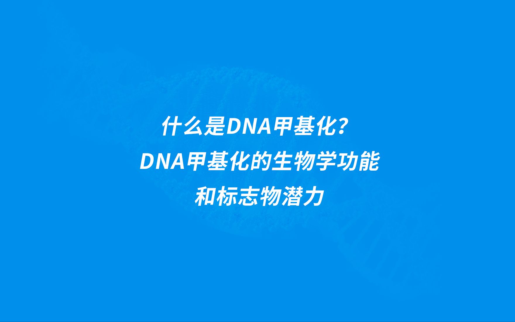 易基因-什么是DNA甲基化?DNA甲基化的生物学功能和标志物潜力