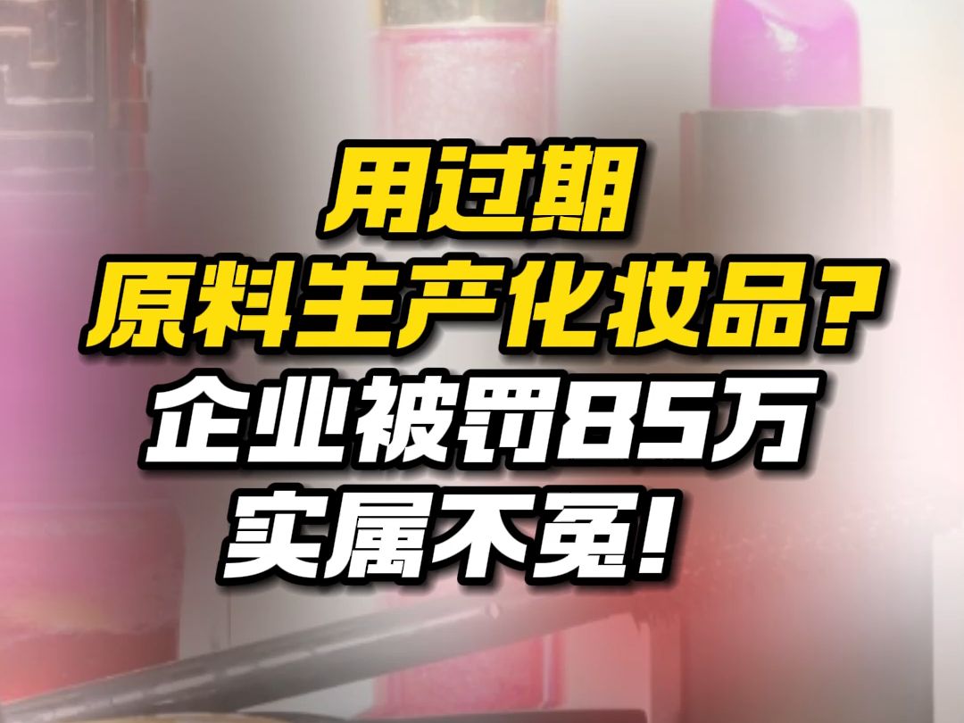 【案例】用过期原料生产化妆品?企业被罚85万,实属不冤!