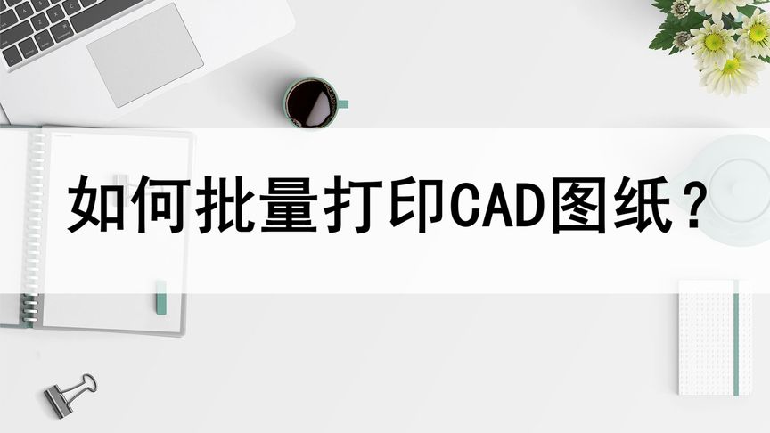 怎么批量打印CAD图纸?打印方法详细教程