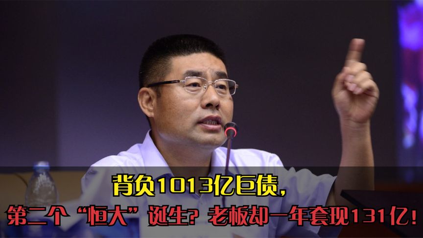 背负1013亿巨债,第二个“恒大”诞生?老板却一年套现131亿元!
