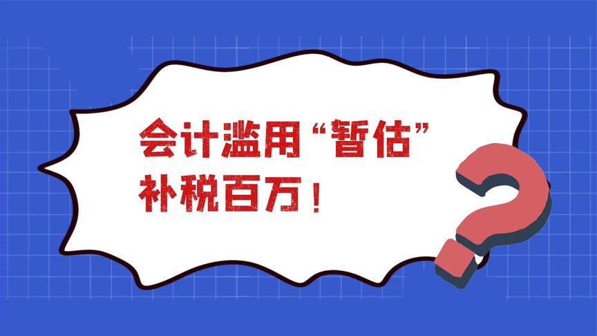 谨慎!会计滥用“暂估”,补税百万!
