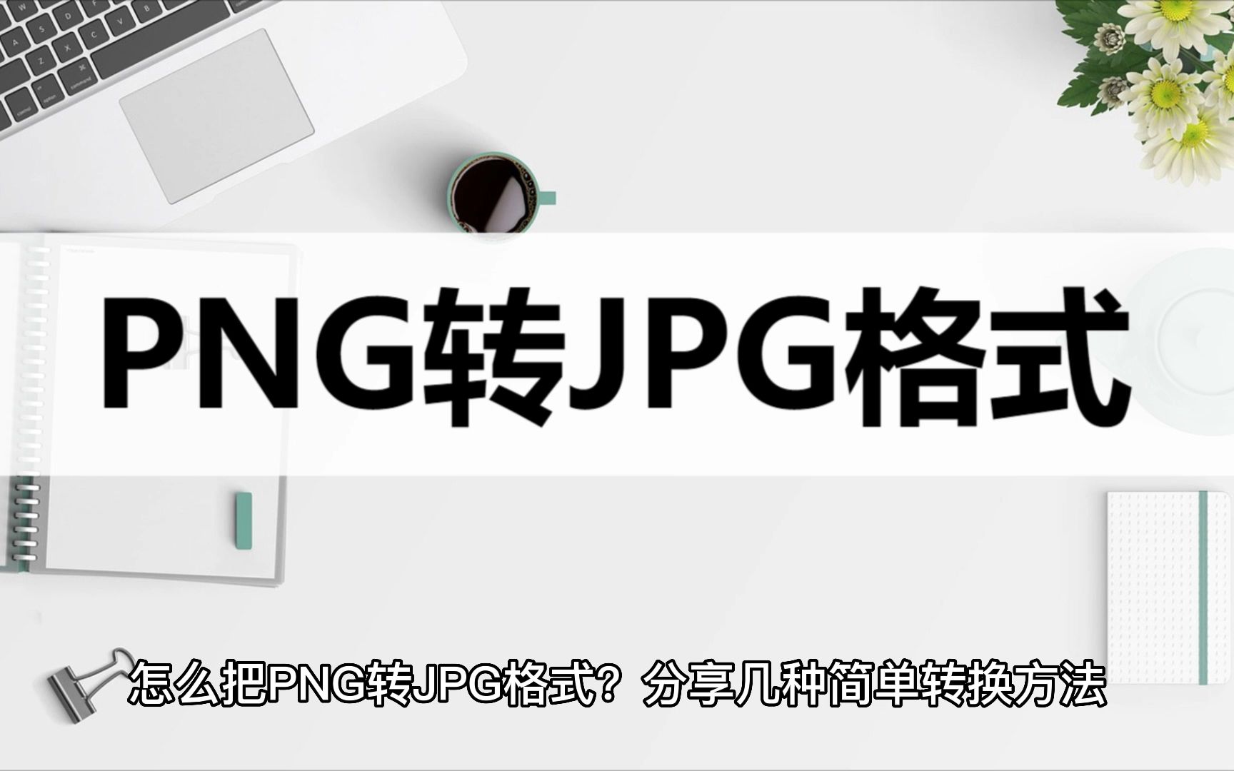 怎么把PNG转JPG格式?分享几种简单转换方法