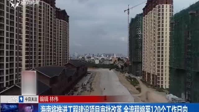 海南将推进工程建设项目审批改革 全程流程缩至120个工作日内