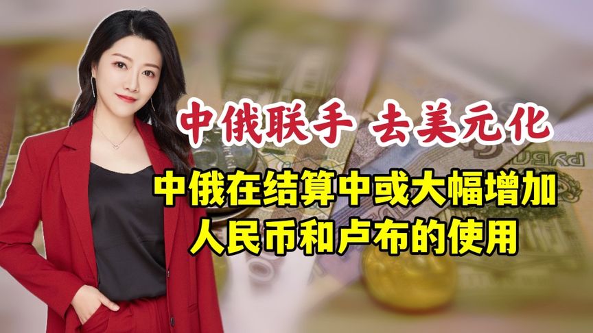 中俄联手,去美元化!中俄在结算中或大幅增加人民币和卢布的使用