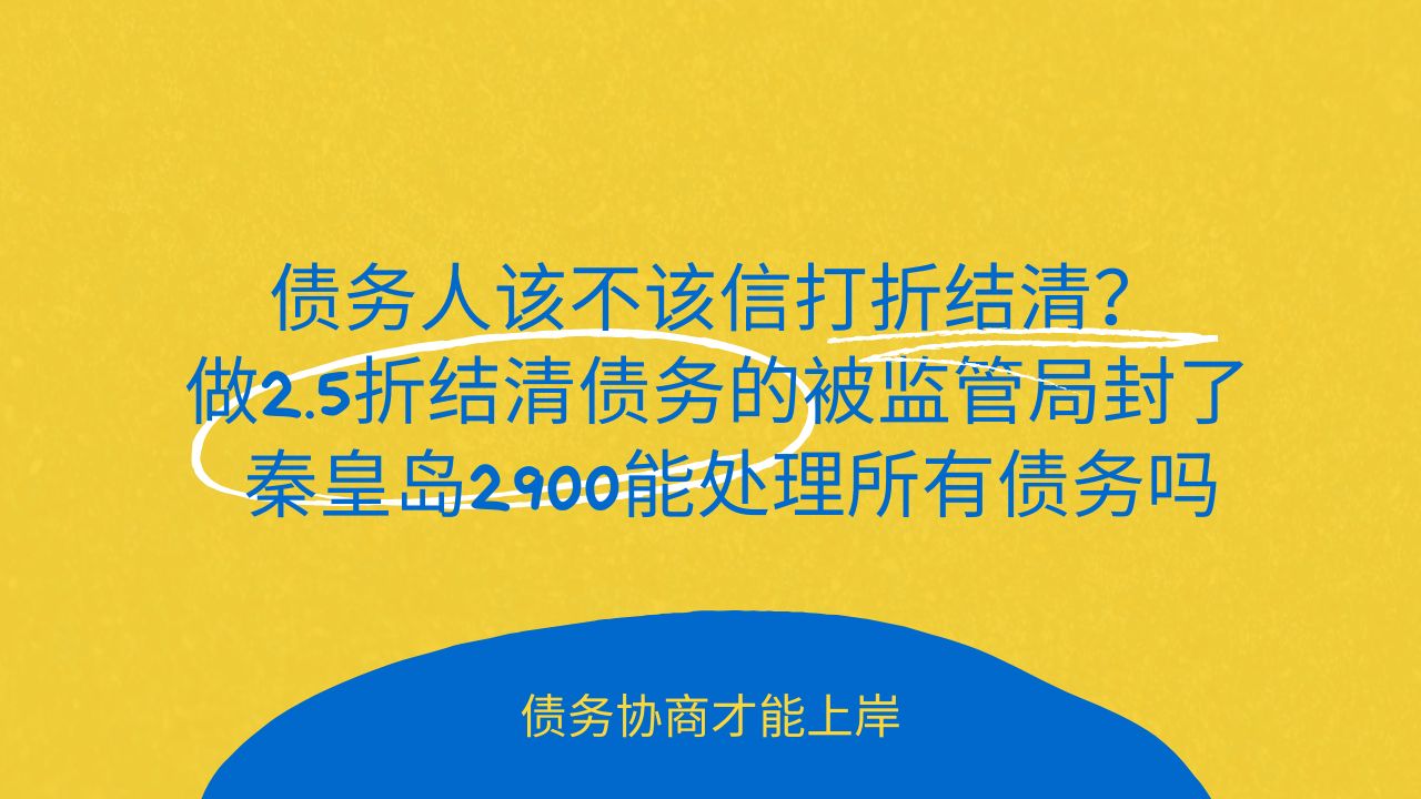 债务人该不该信打折结清? 做2.5折结清债务的被监管局封了,秦皇岛...